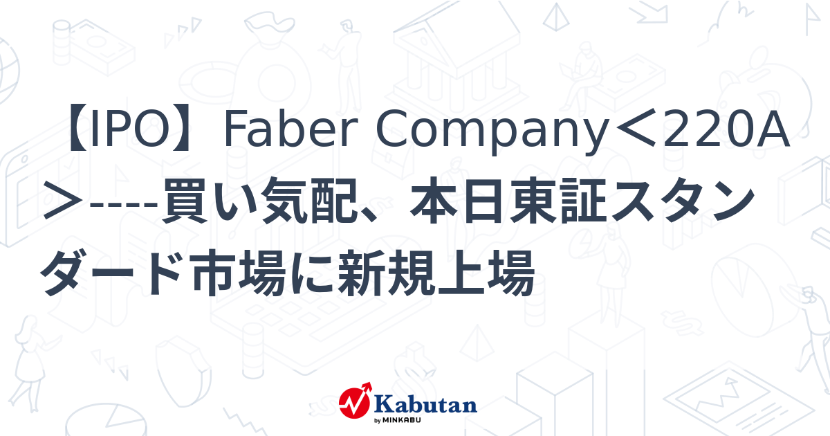 【IPO】Faber Company＜220A＞----買い気配、本日東証スタンダード市場に新規上場 | 株探ニュース