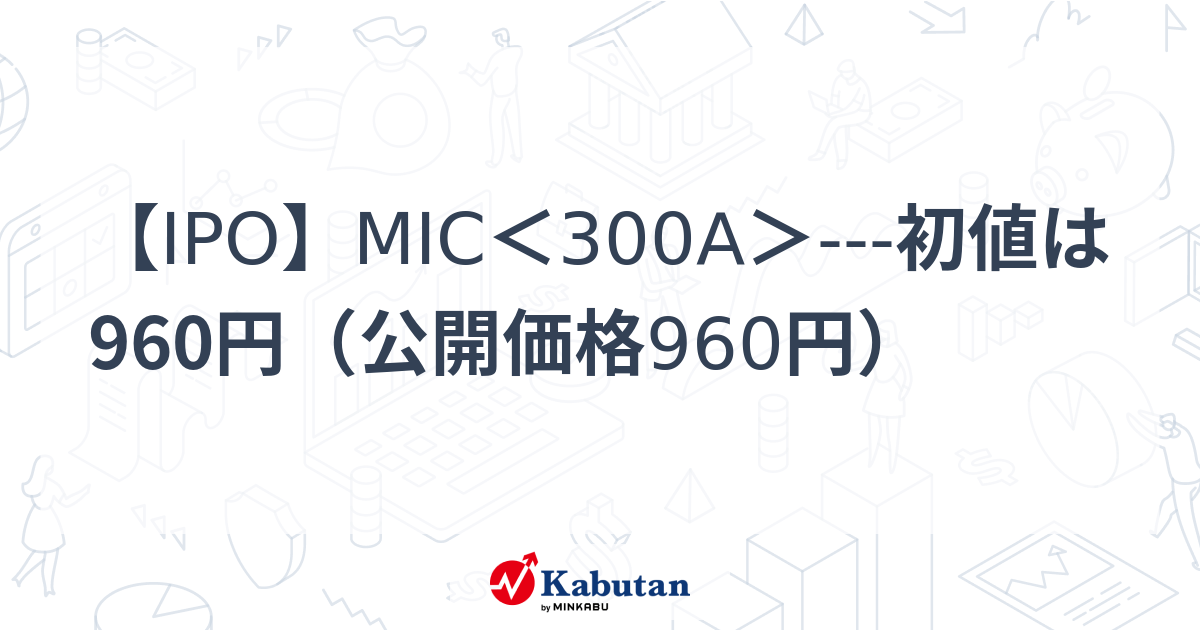 【IPO】MIC＜300A＞---初値は960円（公開価格960円） | 個別株 - 株探ニュース
