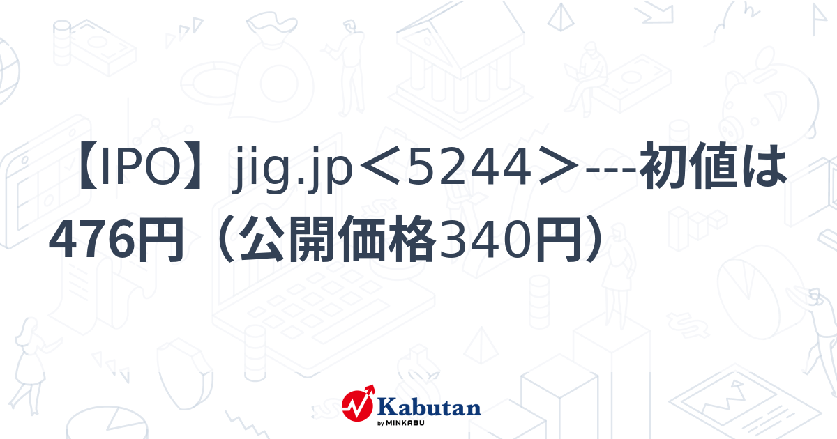 【IPO】jig.jp＜5244＞---初値は476円（公開価格340円） | 個別株 - 株探ニュース
