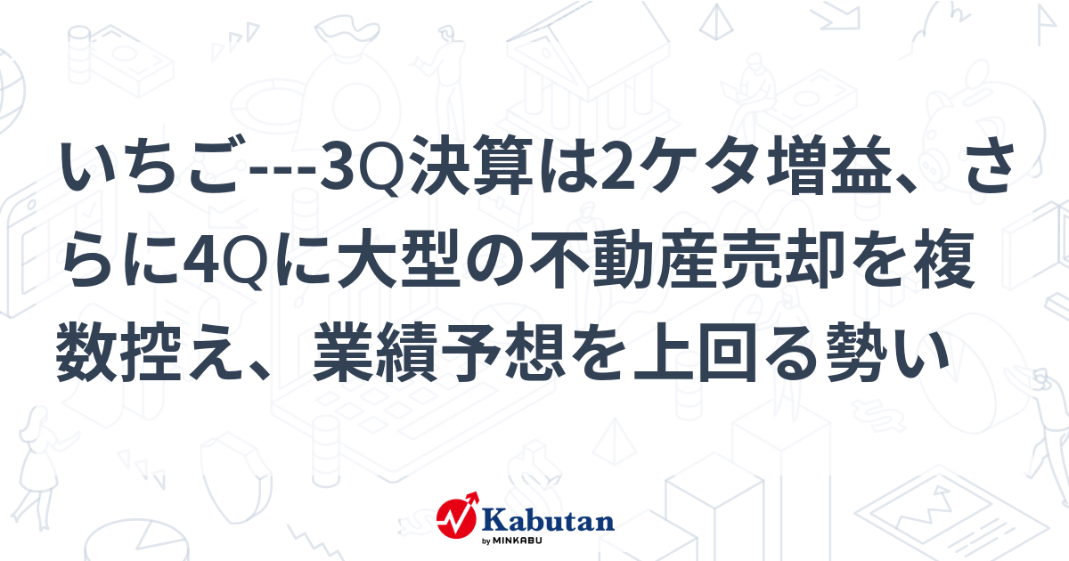 いちご---3Q決算は2ケタ増益、さらに4Qに大型の不動産売却を複数控え、業績予想を上回る勢い | 個別株 - 株探ニュース