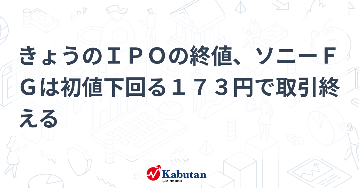 きょうのIPOの終値、ソニーFGは初値下回る173円で取引終える | 個別株 - 株探ニュース