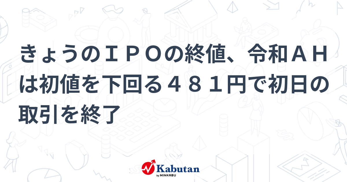 きょうのIPOの終値、令和AHは初値を下回る481円で初日の取引を終了 | 個別株 - 株探ニュース