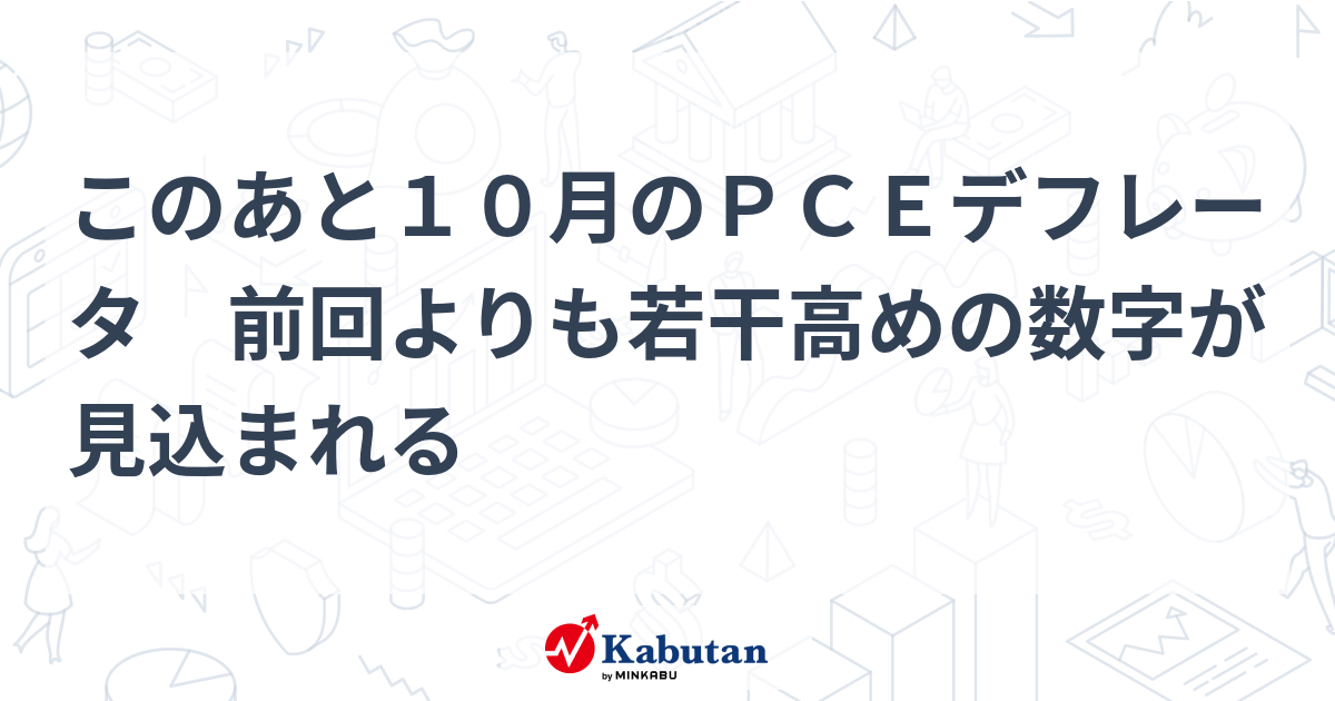 このあと10月のPCEデフレータ 前回よりも若干高めの数字が見込まれる | 経済 - 株探ニュース