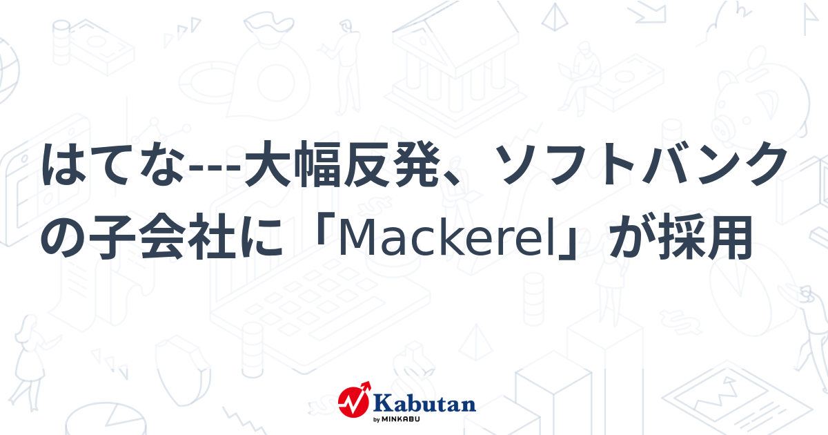 はてな---大幅反発、ソフトバンクの子会社に「Mackerel」が採用 | 個別株 - 株探ニュース