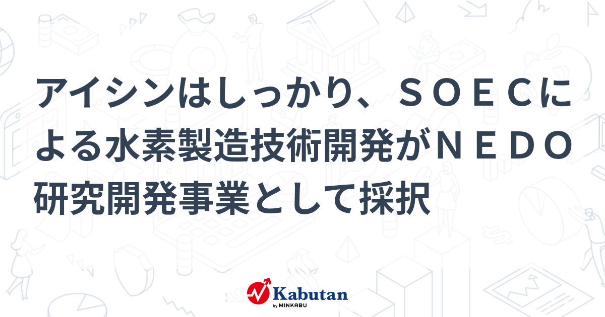 アイシンはしっかり、SOECによる水素製造技術開発がNEDO研究開発事業として採択 | 個別株 - 株探ニュース