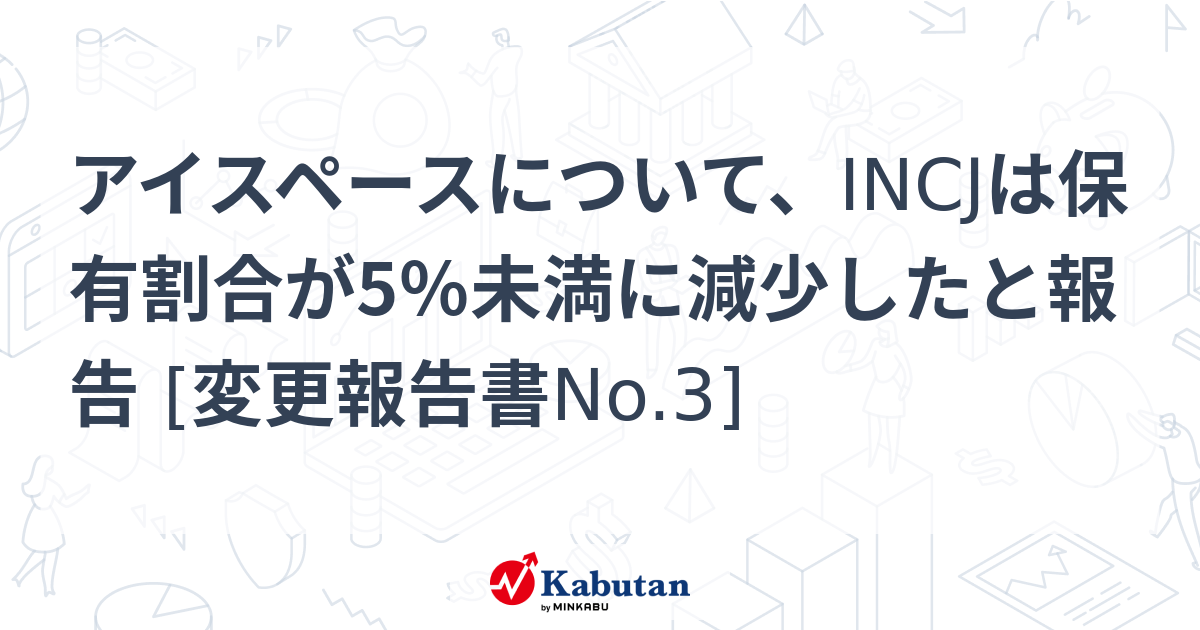 アイスペースについて、INCJは保有割合が5％未満に減少したと報告 [変更報告書No.3] | 大量保有報告書 - 株探ニュース