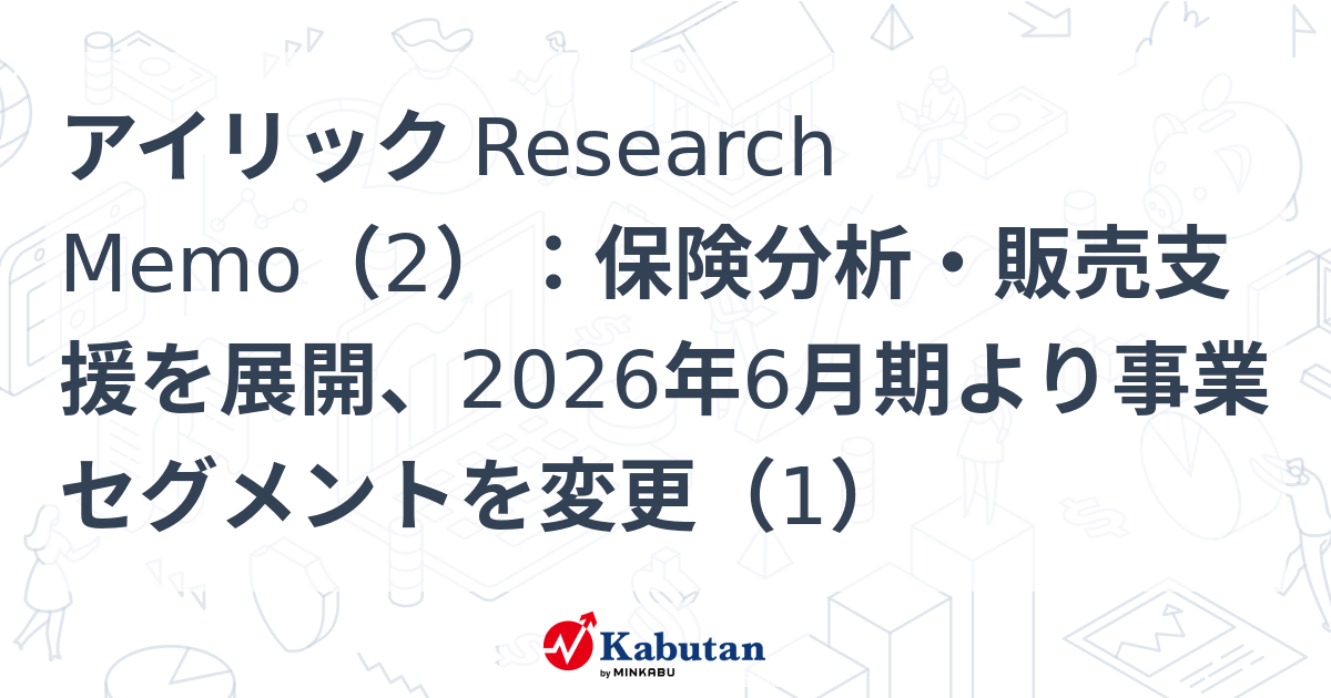 アイリック Research Memo（2）：保険分析・販売支援を展開、2026年6月期より事業セグメントを変更（1） | 特集 - 株探ニュース