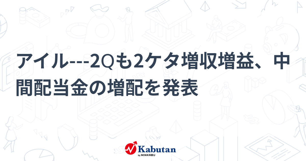 アイル---2Qも2ケタ増収増益、中間配当金の増配を発表 | 個別株 - 株探ニュース