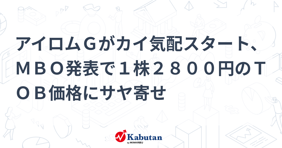 アイロムGがカイ気配スタート、MBO発表で1株2800円のTOB価格にサヤ寄せ | 個別株 - 株探ニュース