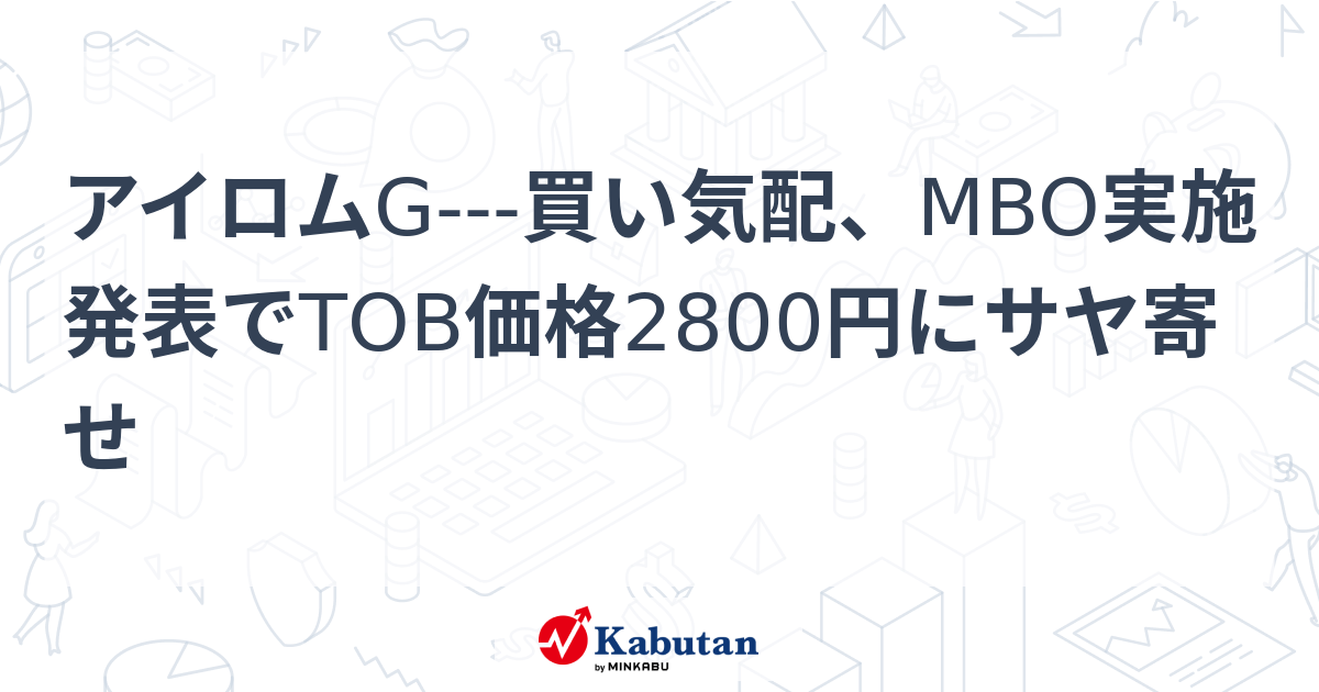 アイロムG---買い気配、MBO実施発表でTOB価格2800円にサヤ寄せ | 個別株 - 株探ニュース