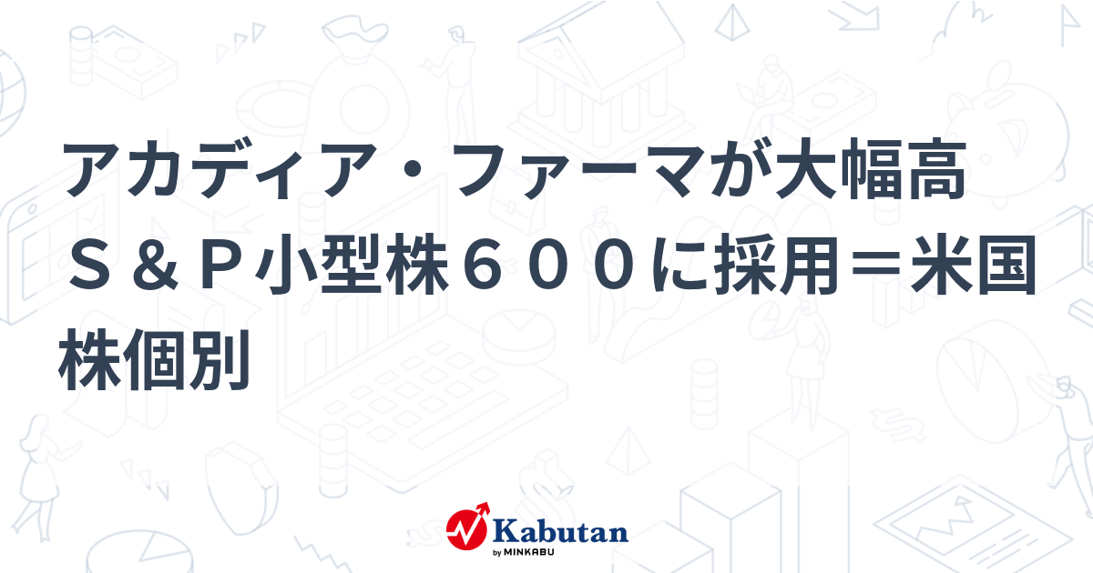 アカディア・ファーマが大幅高 S＆P小型株600に採用＝米国株個別 | 個別株 - 株探ニュース