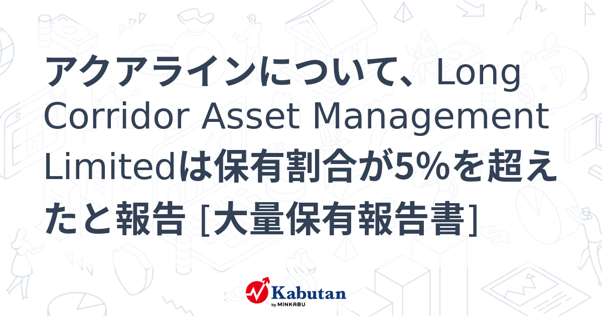 アクアラインについて、Long Corridor Asset Management Limitedは保有割合が5％を超えたと報告 [大量保有 ...