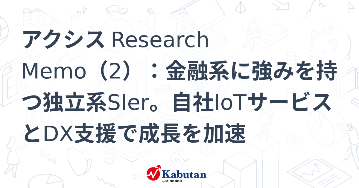 アクシス Research Memo（2）：金融系に強みを持つ独立系SIer。自社IoTサービスとDX支援で成長を加速 | 特集 - 株探ニュース