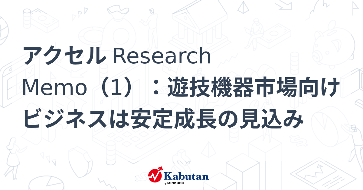 アクセル Research Memo（1）：遊技機器市場向けビジネスは安定成長の見込み | 特集 - 株探ニュース