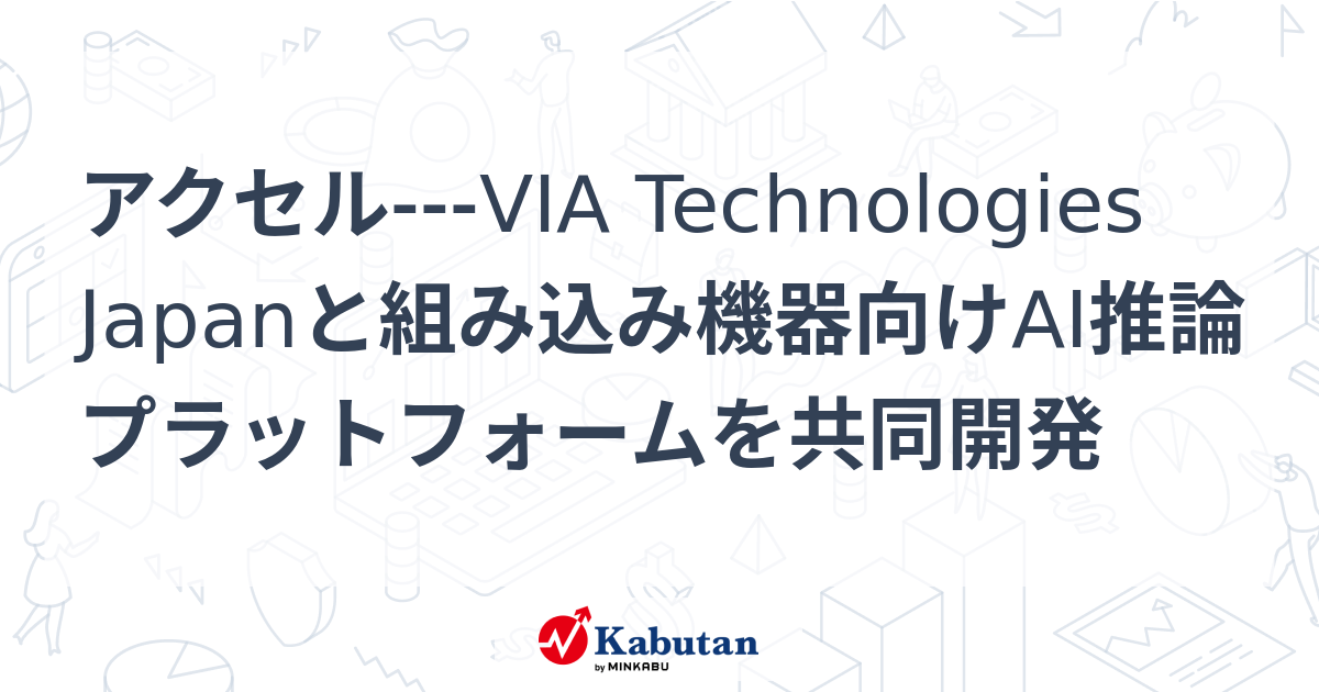 アクセル---VIA Technologies Japanと組み込み機器向けAI推論プラットフォームを共同開発 | 個別株 - 株探ニュース