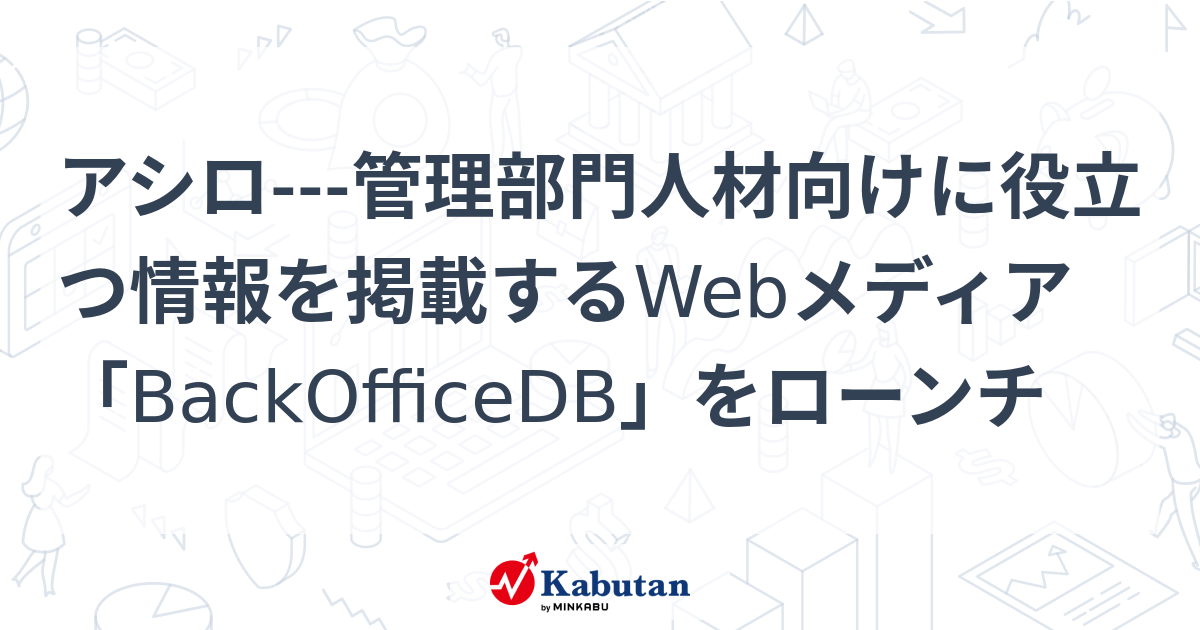 アシロ---管理部門人材向けに役立つ情報を掲載するWebメディア「BackOfficeDB」をローンチ | 個別株 - 株探ニュース