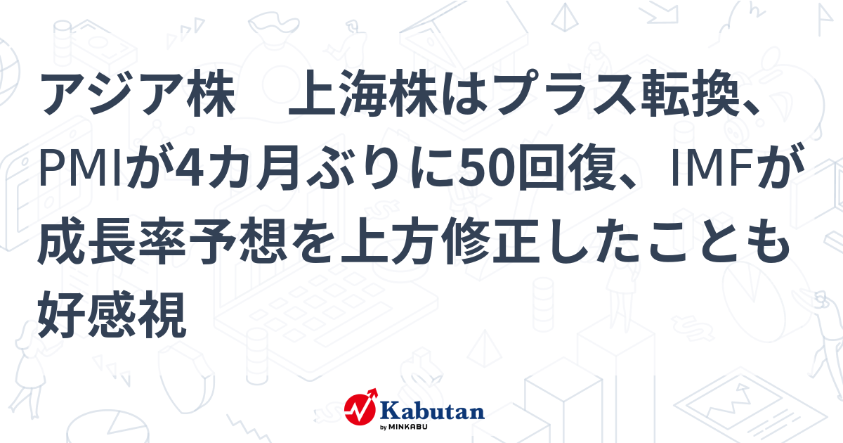アジア株 上海株はプラス転換、PMIが4カ月ぶりに50回復、IMFが成長率予想を上方修正したことも好感視 | 市況 - 株探ニュース