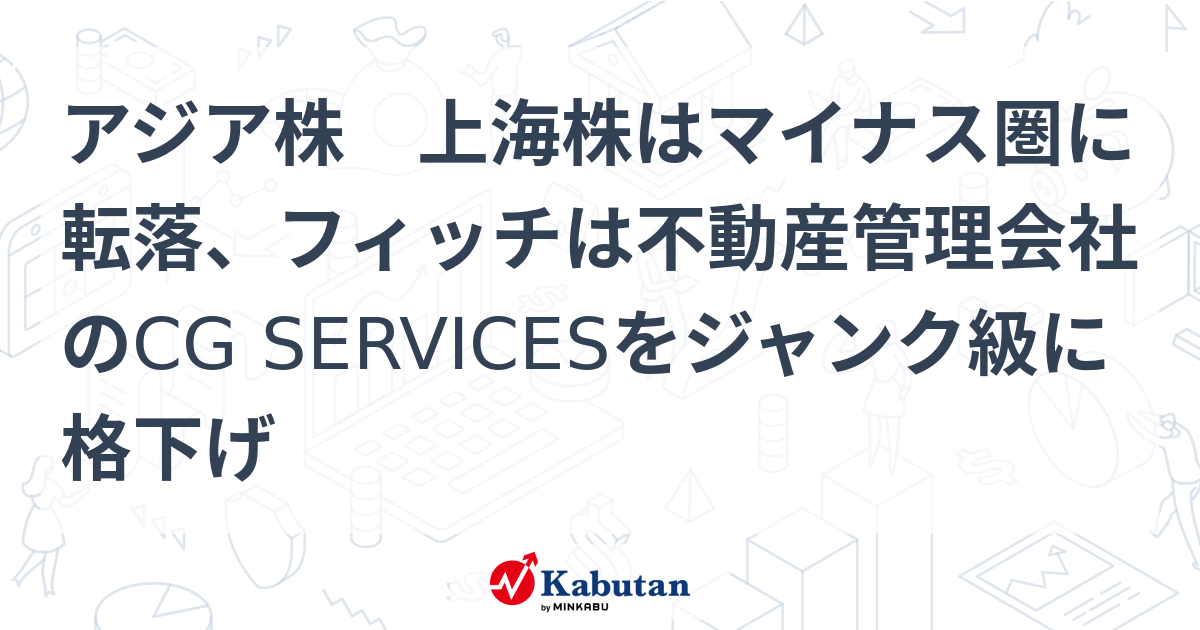 アジア株 上海株はマイナス圏に転落、フィッチは不動産管理会社のCG SERVICESをジャンク級に格下げ | 市況 - 株探ニュース
