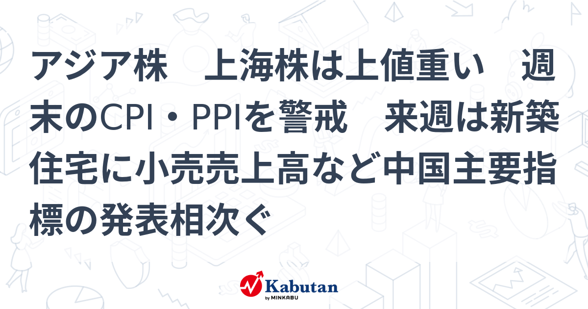 アジア株 上海株は上値重い 週末のCPI・PPIを警戒 来週は新築住宅に小売売上高など中国主要指標の発表相次ぐ | 市況 - 株探ニュース