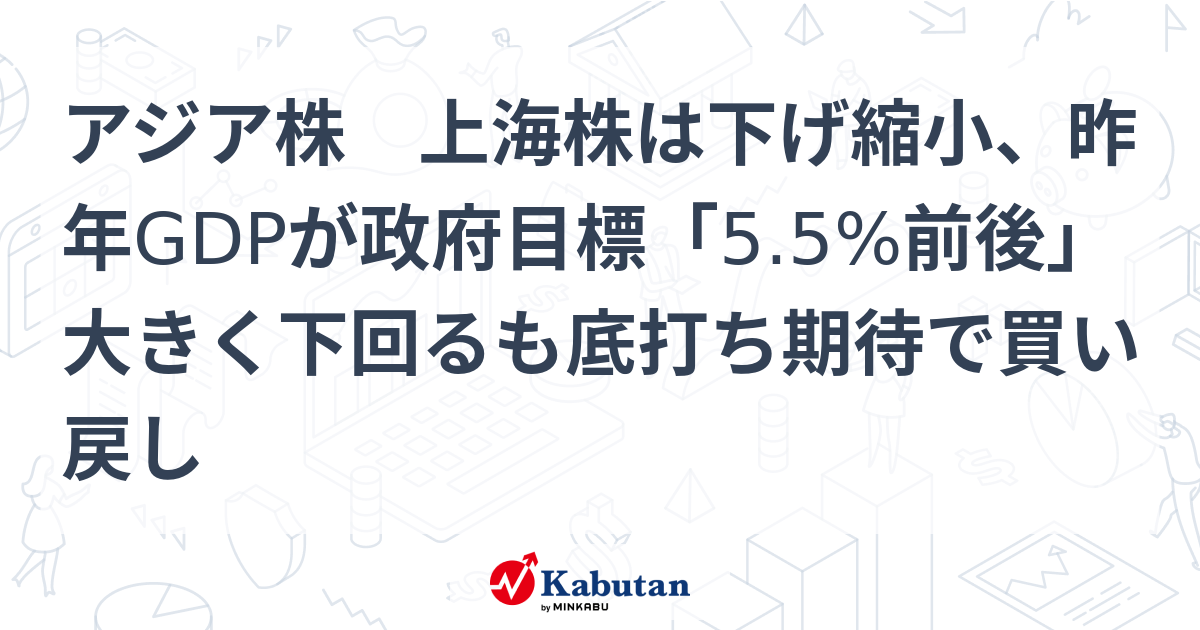 アジア株 上海株は下げ縮小、昨年GDPが政府目標「5.5%前後」大きく下回るも底打ち期待で買い戻し | 市況 - 株探ニュース