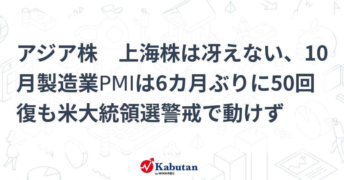 アジア株 上海株は冴えない、10月製造業PMIは6カ月ぶりに50回復も米大統領選警戒で動けず | 市況 - 株探ニュース