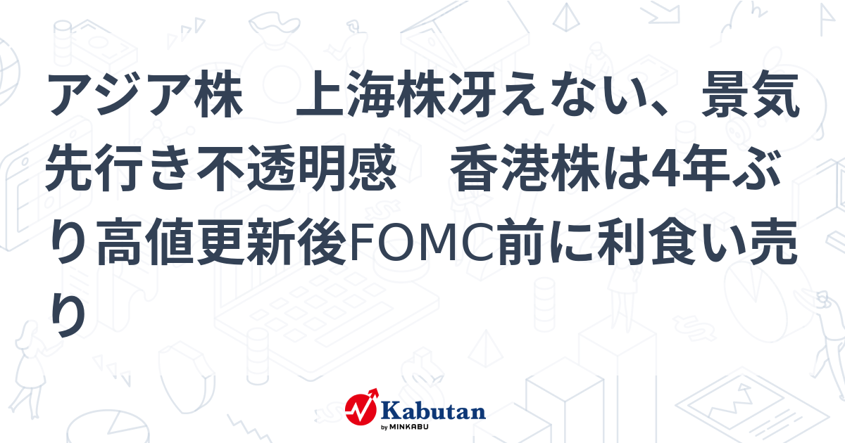 アジア株 上海株冴えない、景気先行き不透明感 香港株は4年ぶり高値更新後FOMC前に利食い売り | 市況 - 株探ニュース