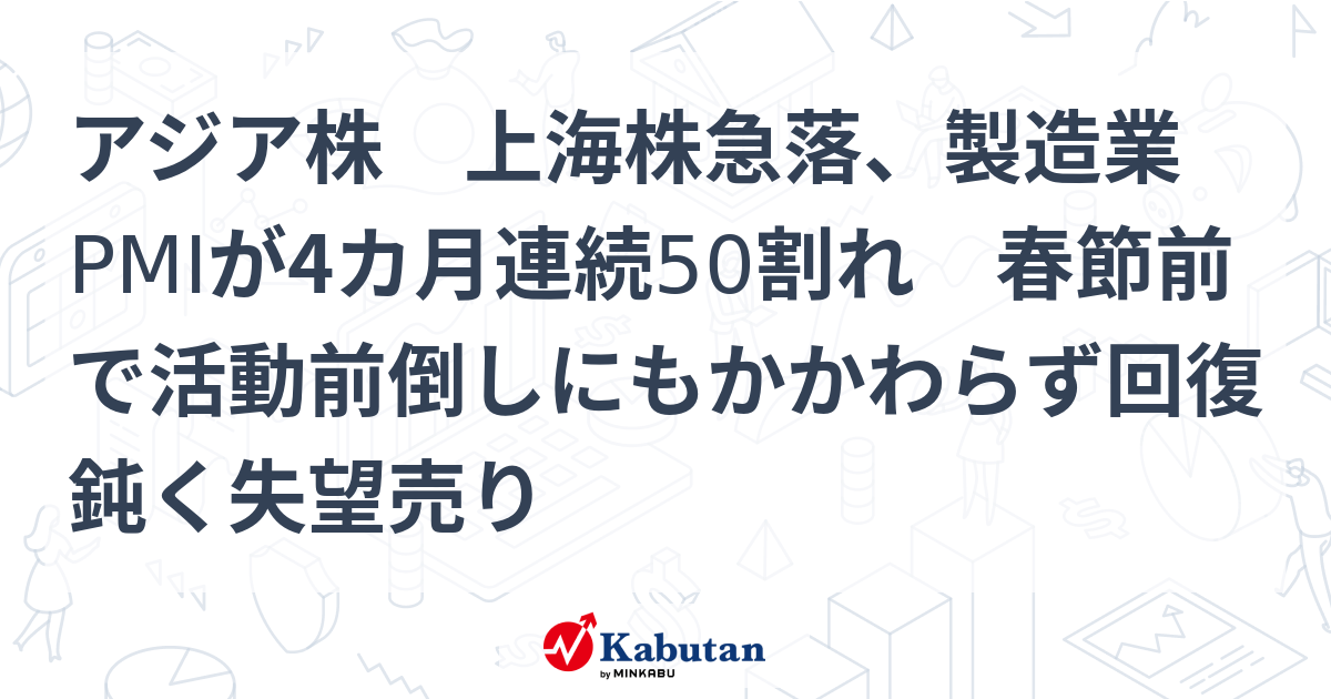アジア株 上海株急落、製造業PMIが4カ月連続50割れ 春節前で活動前倒しにもかかわらず回復鈍く失望売り | 市況 - 株探ニュース