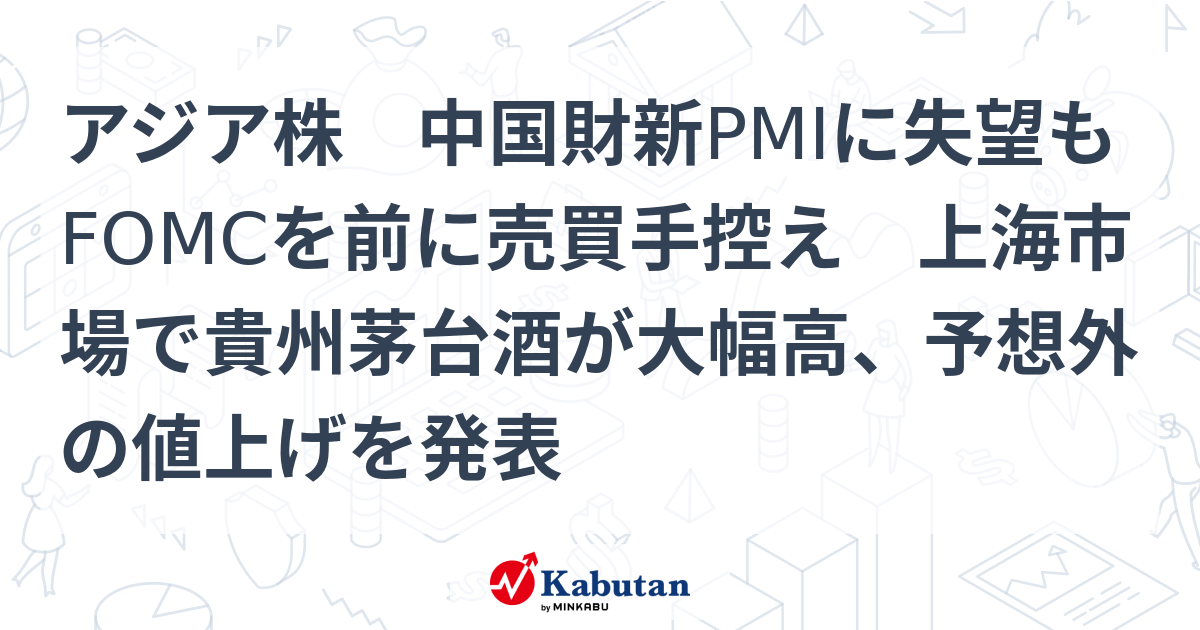 アジア株 中国財新PMIに失望もFOMCを前に売買手控え 上海市場で貴州茅台酒が大幅高、予想外の値上げを発表 | 市況 - 株探ニュース