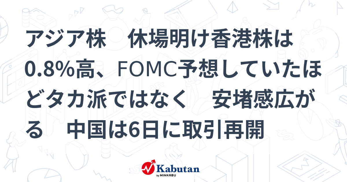 アジア株 休場明け香港株は0.8%高、FOMC予想していたほどタカ派ではなく 安堵感広がる 中国は6日に取引再開 | 市況 - 株探ニュース