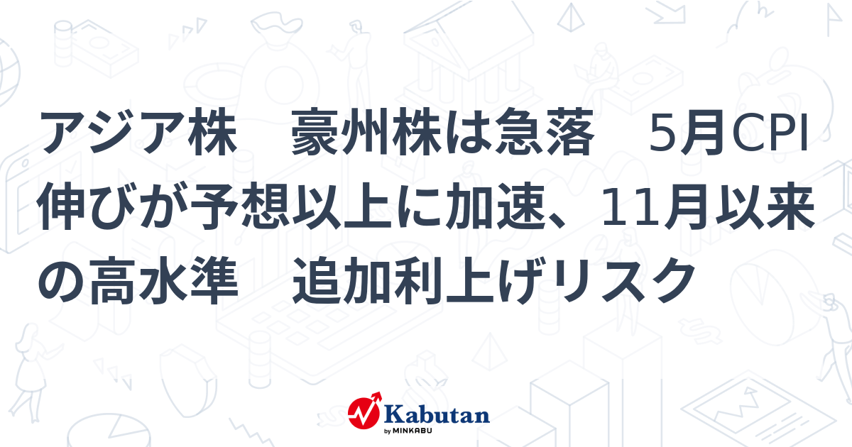 アジア株 豪州株は急落 5月CPI伸びが予想以上に加速、11月以来の高水準 追加利上げリスク | 市況 - 株探ニュース