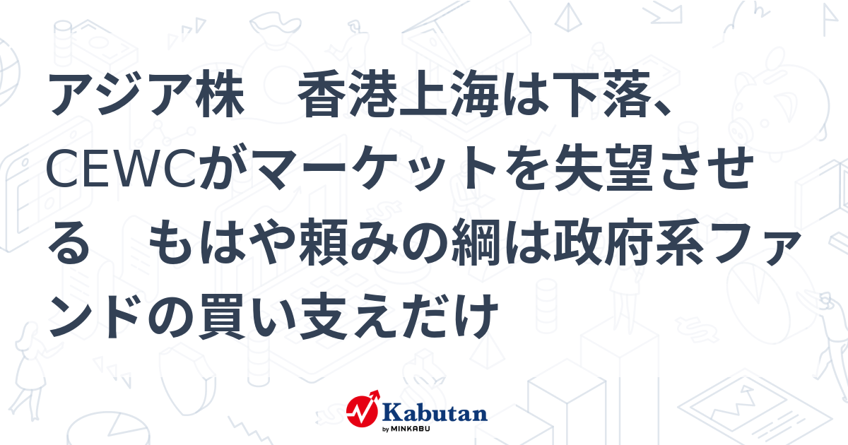 アジア株 香港上海は下落、CEWCがマーケットを失望させる もはや頼みの綱は政府系ファンドの買い支えだけ | 市況 - 株探ニュース