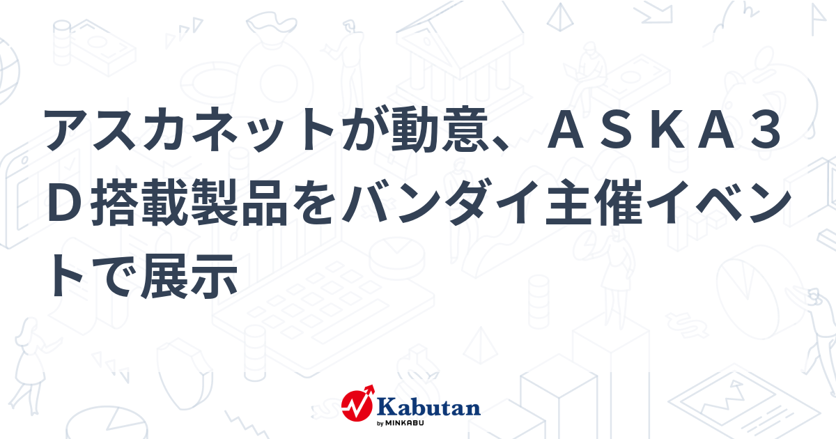 アスカネットが動意、ASKA3D搭載製品をバンダイ主催イベントで展示 | 個別株 - 株探ニュース