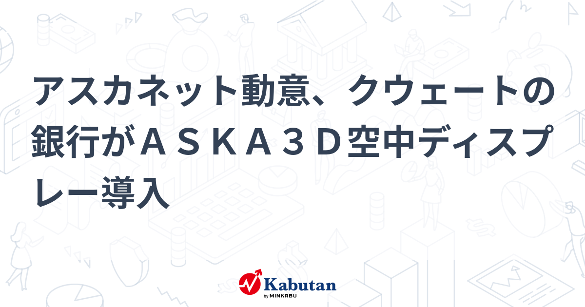 アスカネット動意、クウェートの銀行がASKA3D空中ディスプレー導入 | 個別株 - 株探ニュース