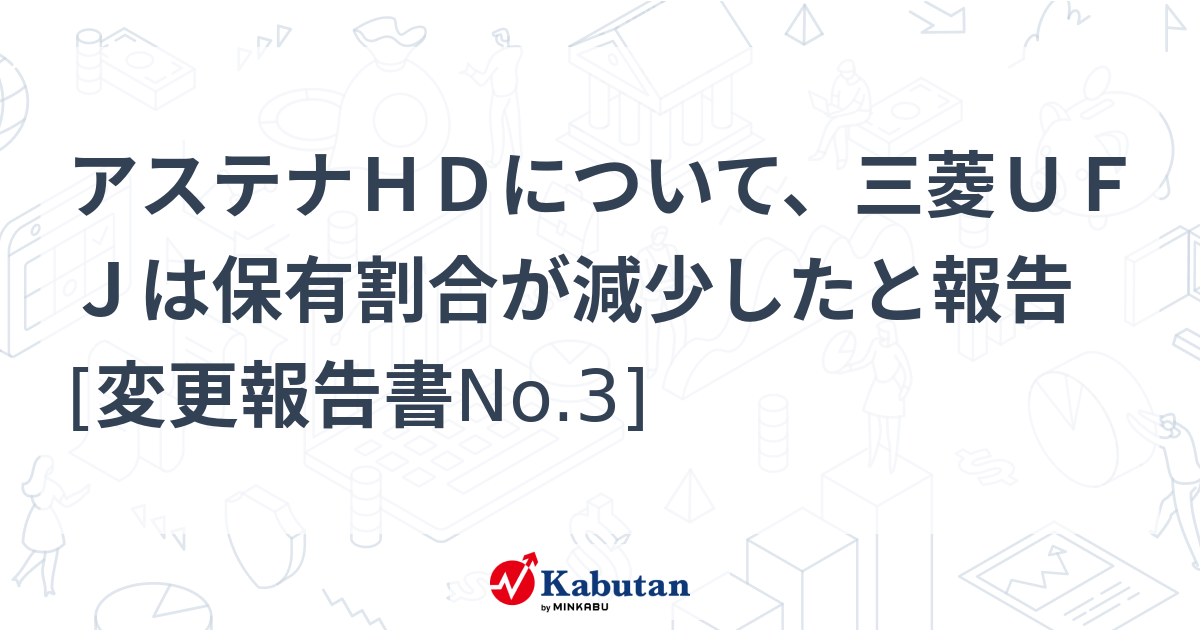 アステナHDについて、三菱UFJは保有割合が減少したと報告 [変更報告書No.3] | 大量保有報告書 - 株探ニュース