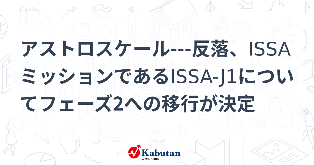 アストロスケール---反落、ISSAミッションであるISSA-J1についてフェーズ2への移行が決定 | 株探ニュース