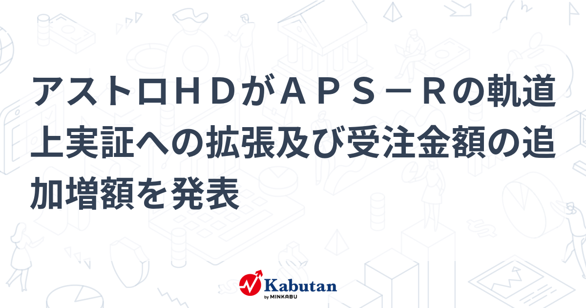 アストロHDがAPS－Rの軌道上実証への拡張及び受注金額の追加増額を発表 | 株探ニュース