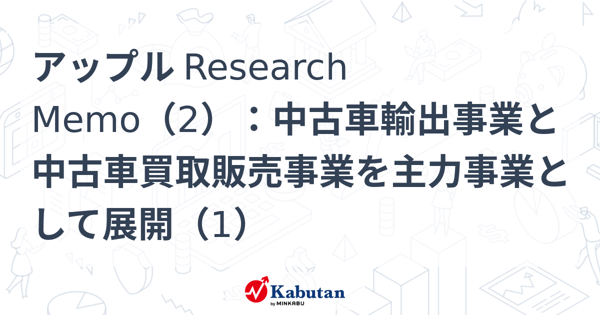 アップル Research Memo（2）：中古車輸出事業と中古車買取販売事業を主力事業として展開（1） | 特集 - 株探ニュース