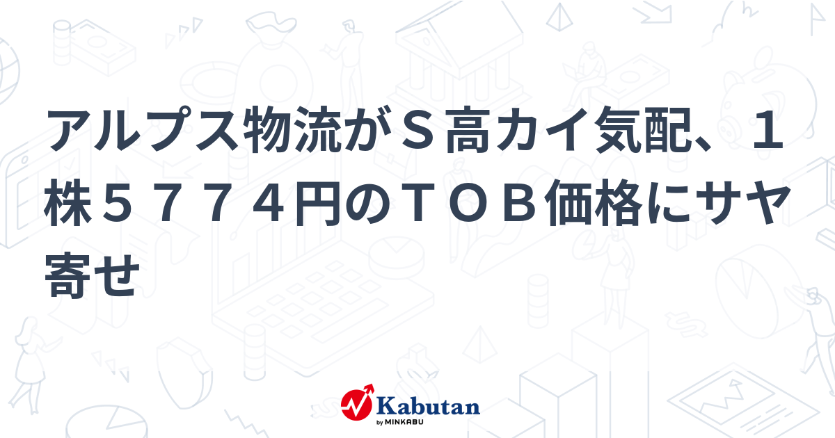 アルプス物流がS高カイ気配、1株5774円のTOB価格にサヤ寄せ - 株探