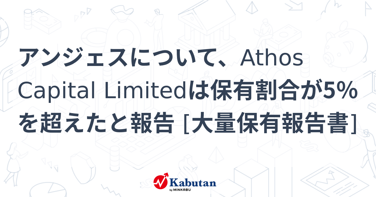アンジェスについて、Athos Capital Limitedは保有割合が5％を超えたと報告 [大量保有報告書] | 大量保有報告書 - 株探ニュース