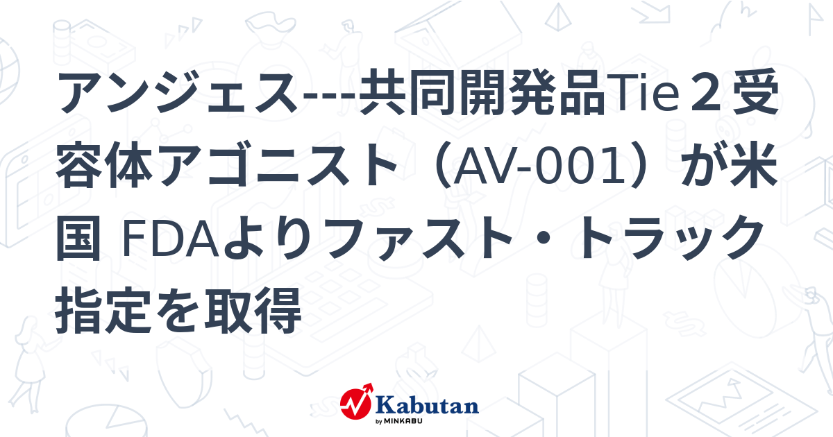 アンジェス---共同開発品Tie2受容体アゴニスト（AV-001）が米国 FDAよりファスト・トラック指定を取得 | 個別株 - 株探ニュース