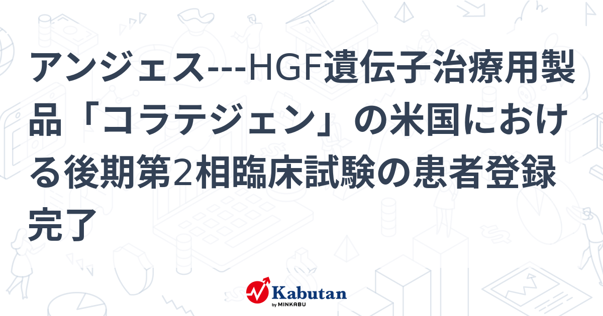 アンジェス---HGF遺伝子治療用製品「コラテジェン」の米国における後期第2相臨床試験の患者登録完了 | 個別株 - 株探ニュース