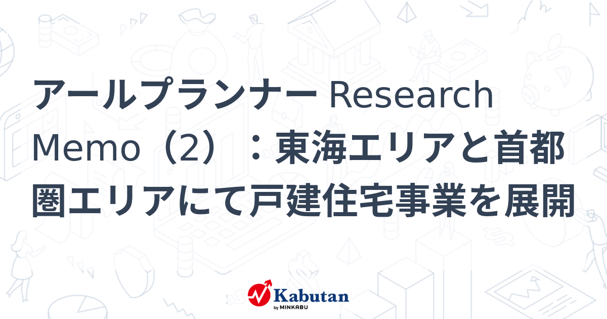 アールプランナー Research Memo（2）：東海エリアと首都圏エリアにて戸建住宅事業を展開 | 特集 - 株探ニュース