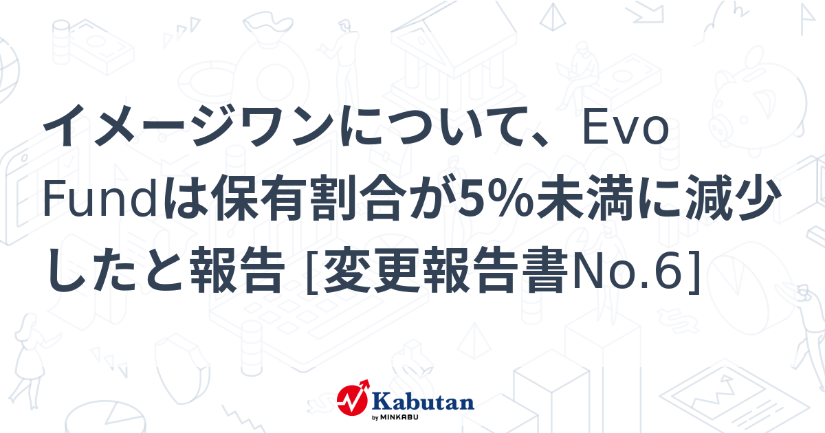 イメージワンについて、Evo Fundは保有割合が5％未満に減少したと報告 [変更報告書No.6] | 大量保有報告書 - 株探ニュース