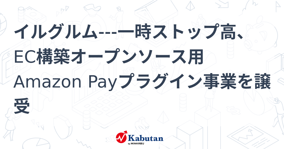 イルグルム---一時ストップ高、EC構築オープンソース用Amazon Payプラグイン事業を譲受 | 個別株 - 株探ニュース