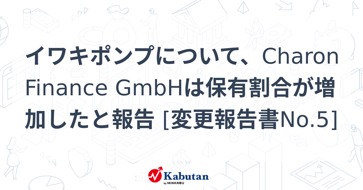 イワキポンプについて、Charon Finance GmbHは保有割合が増加したと報告 [変更報告書No.5] | 大量保有報告書 - 株探ニュース