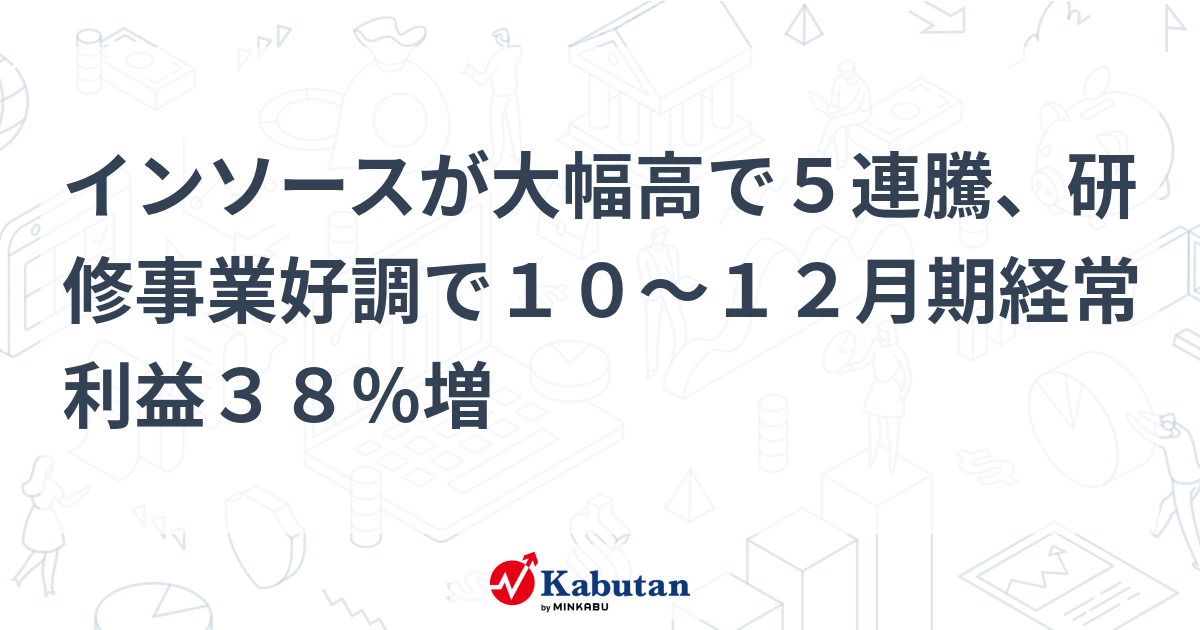 インソースが大幅高で5連騰、研修事業好調で10～12月期経常利益38％増 | 個別株 - 株探ニュース