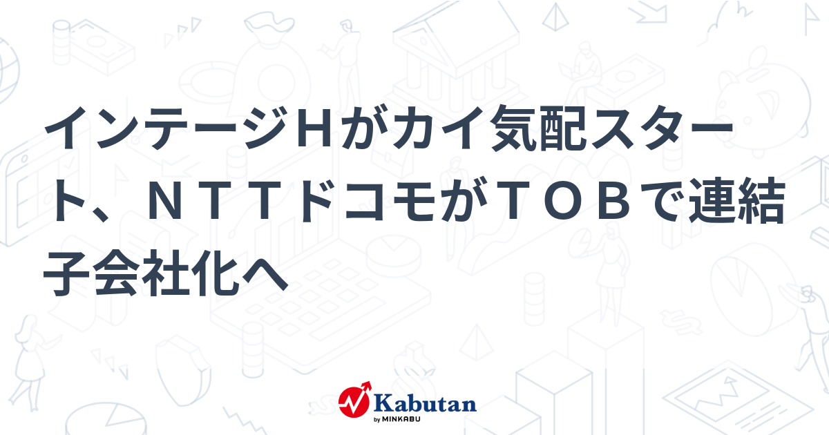 インテージHがカイ気配スタート、NTTドコモがTOBで連結子会社化へ | 個別株 - 株探ニュース