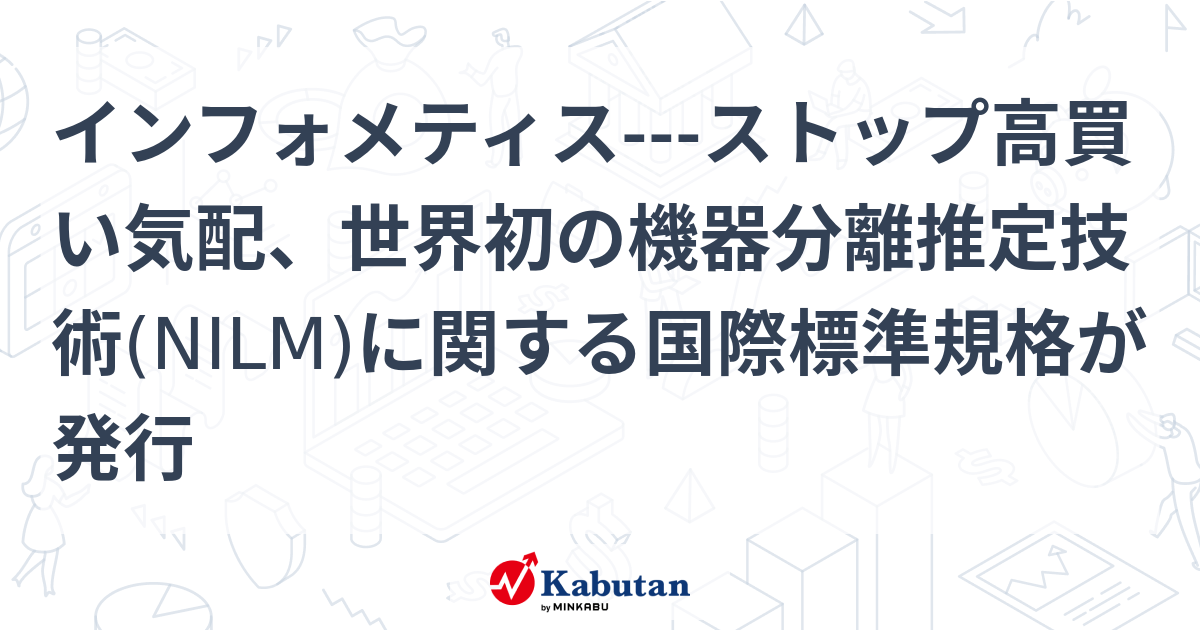 インフォメティス---ストップ高買い気配、世界初の機器分離推定技術(NILM)に関する国際標準規格が発行 | 個別株 - 株探ニュース