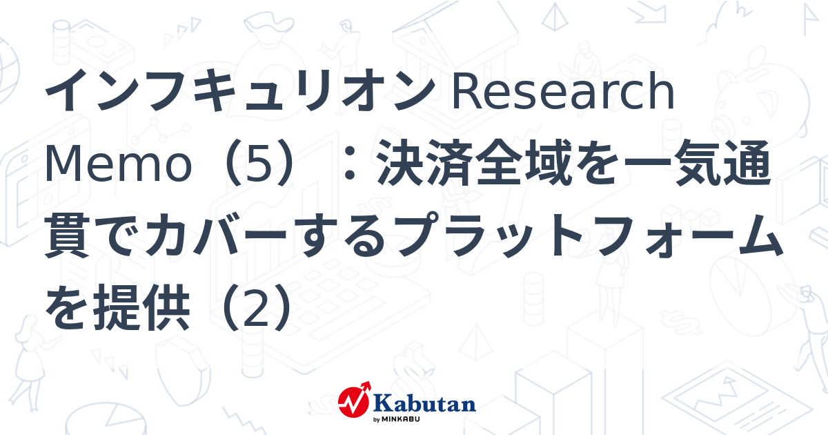 インフキュリオン Research Memo（5）：決済全域を一気通貫でカバーするプラットフォームを提供（2） | 特集 - 株探ニュース