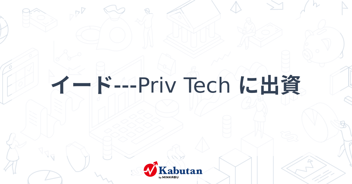 イード---Priv Tech に出資 | 個別株 - 株探ニュース